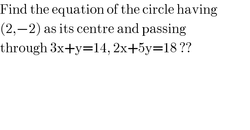 Find the equation of the circle having (2,−2) as its centre and passing through 3x+y=14, 2x+5y=18